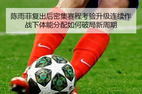 陈雨菲复出后密集赛程考验升级连续作战下体能分配如何破局新周期 - 直播吧